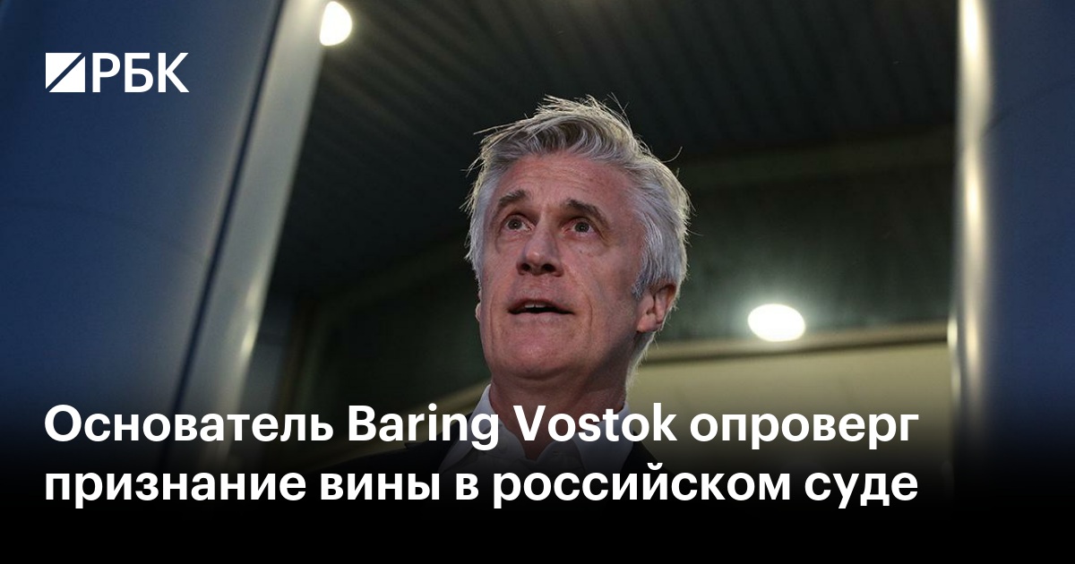 Основатель Baring Vostok опроверг признание вины в российском суде — РБК