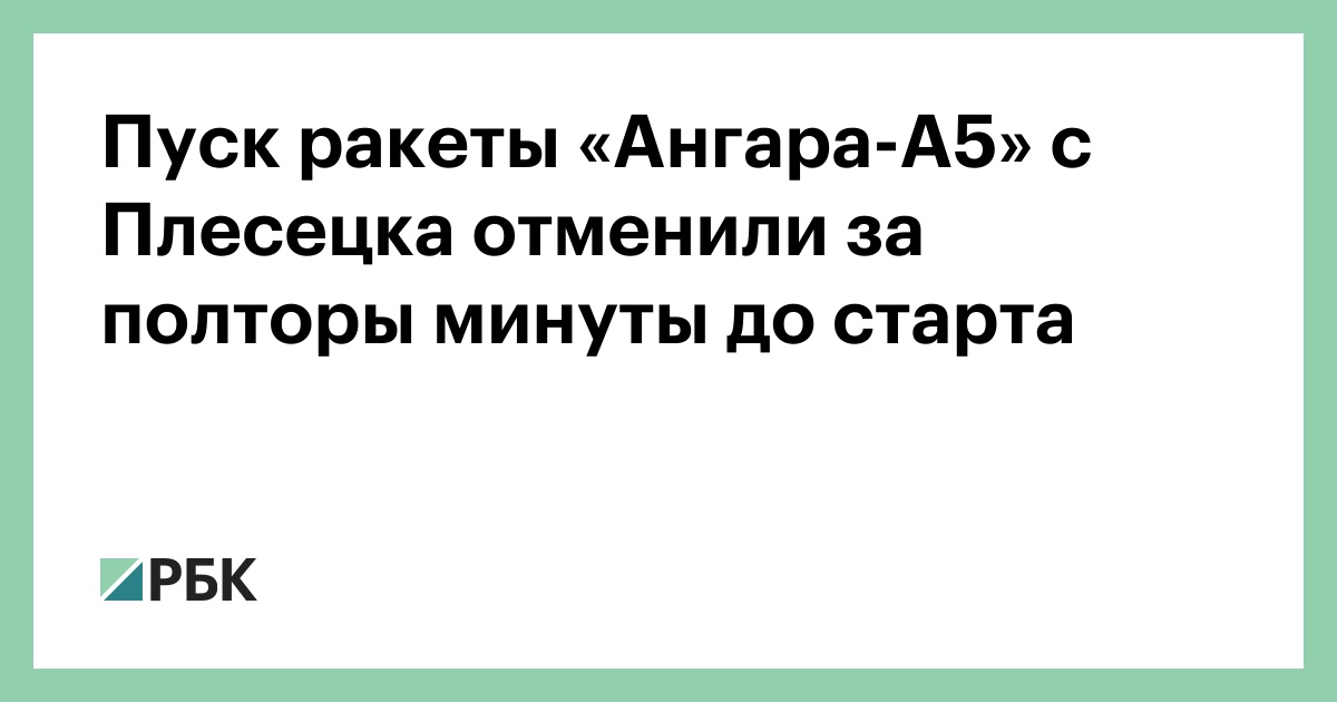Пуск ракеты «Ангара-А5» с Плесецка отменили за полторы минуты до старта ...