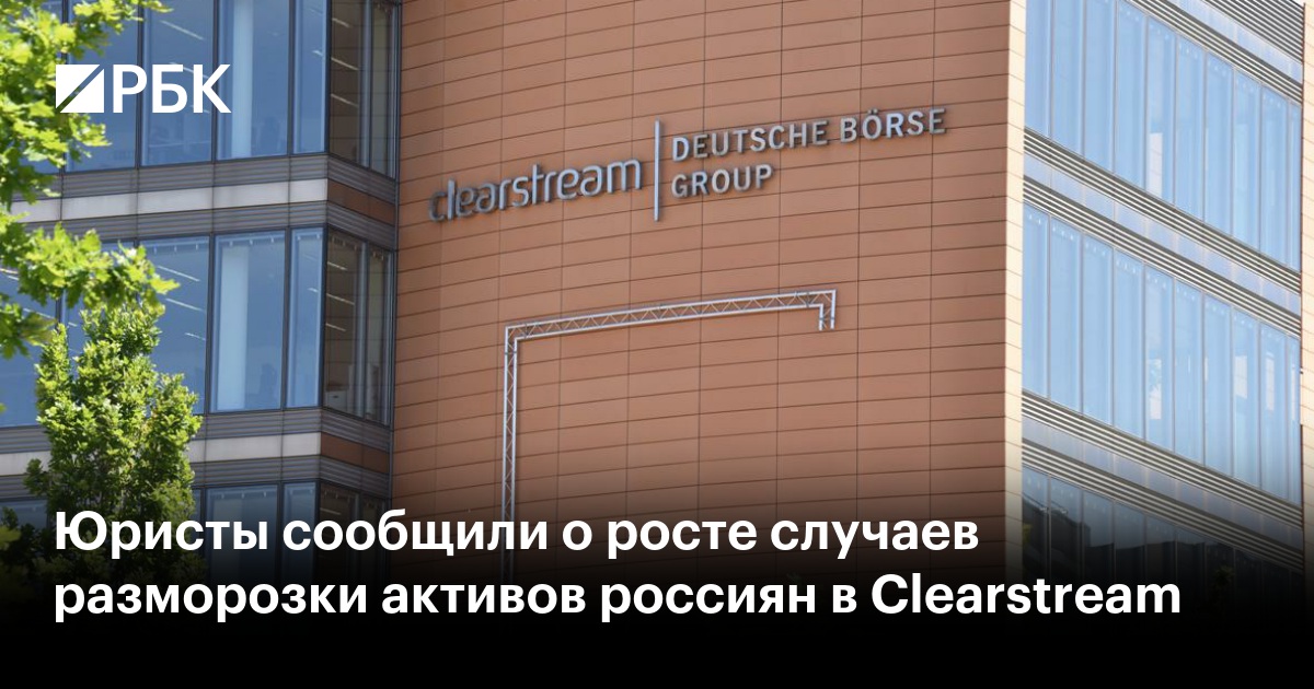 Юристы сообщили о росте случаев разморозки активов россиян в Clearstream — РБК