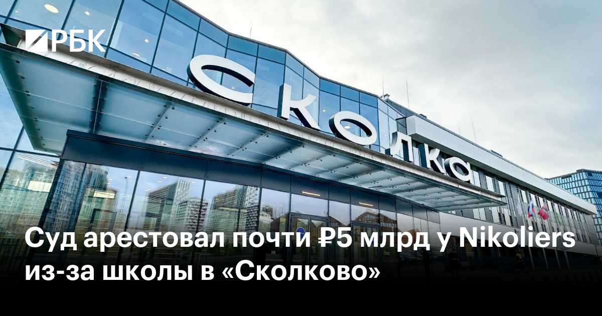Суд арестовал почти ₽5 млрд у Nikoliers из-за школы в «Сколково» — РБК