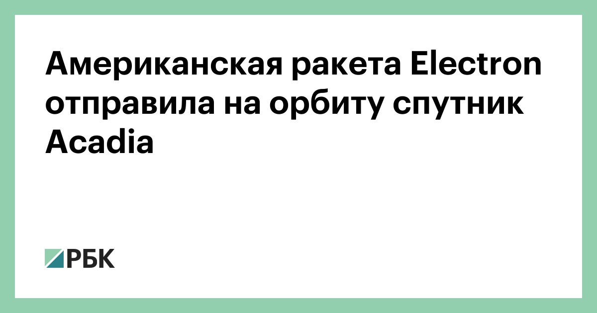 Американская ракета Electron отправила на орбиту спутник Acadia — РБК