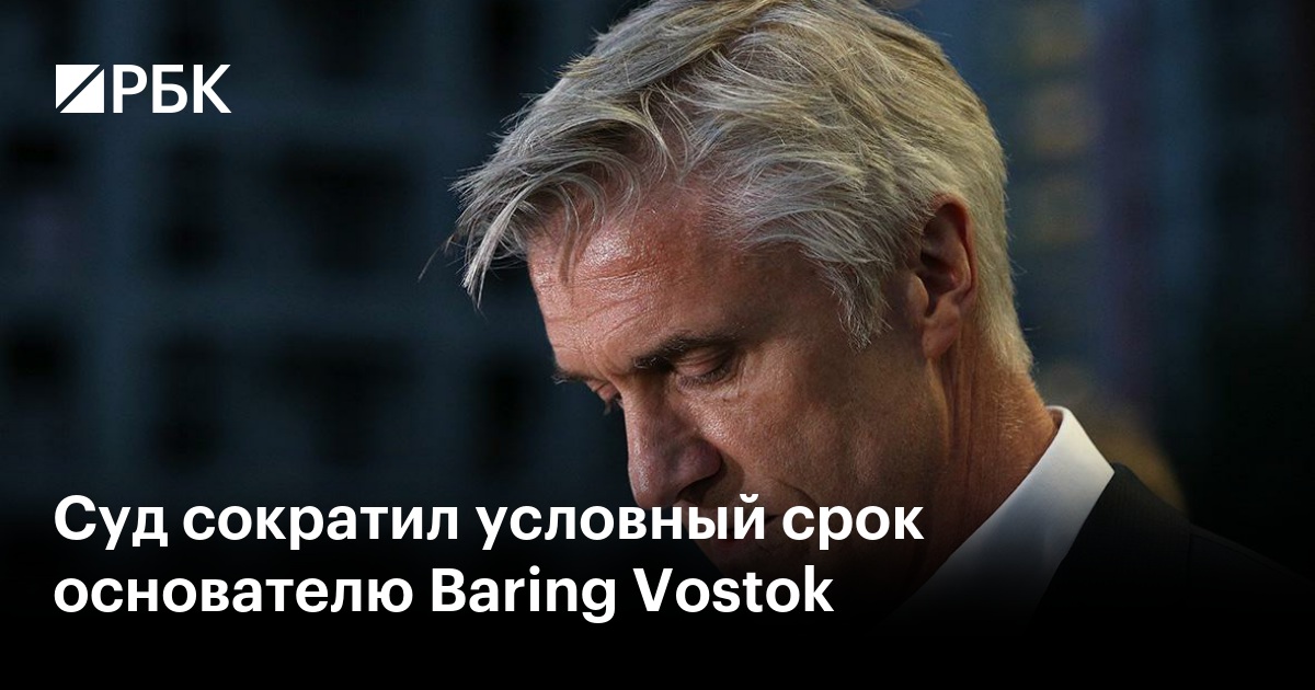 Суд сократил условный срок основателю Baring Vostok — РБК