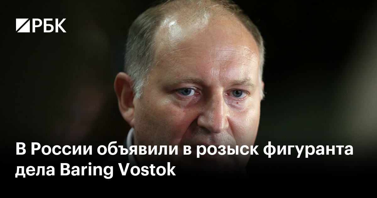 В России объявили в розыск фигуранта дела Baring Vostok — РБК