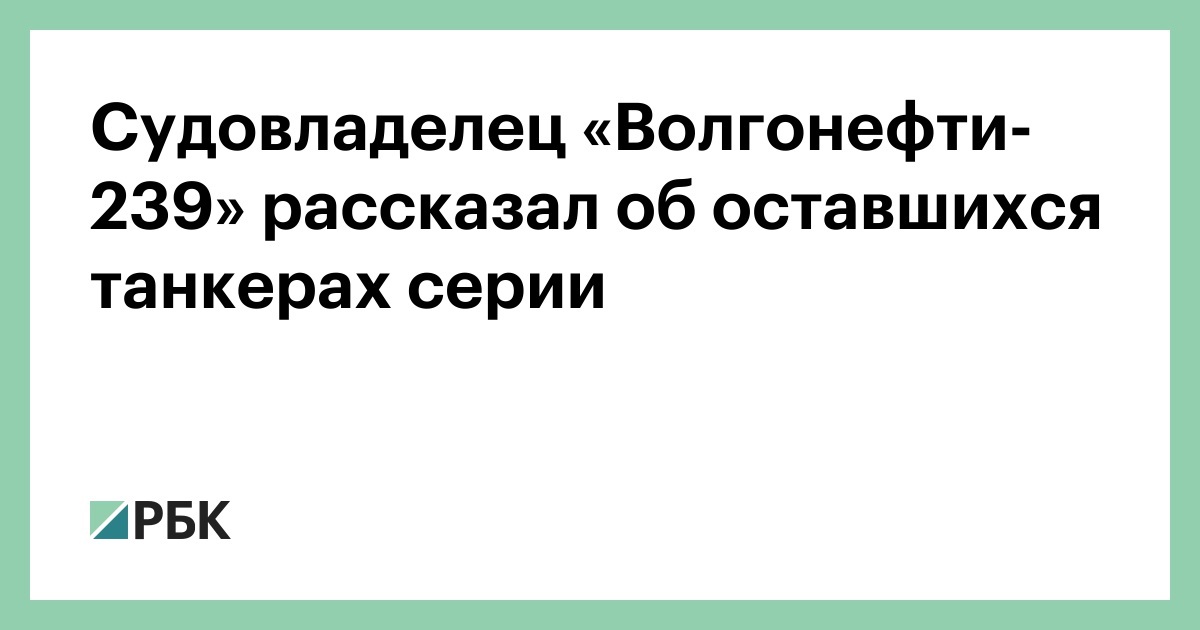 Судовладелец «Волгонефти-239» рассказал об оставшихся танкерах серии — РБК